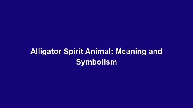 Alligator Spirit Animal: Meaning and Symbolism - Spiritual Animal Wisdom