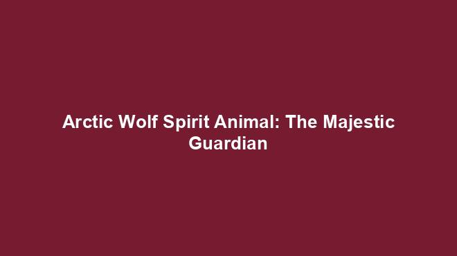 Arctic Wolf Spirit Animal: The Majestic Guardian - Spiritual Animal Wisdom