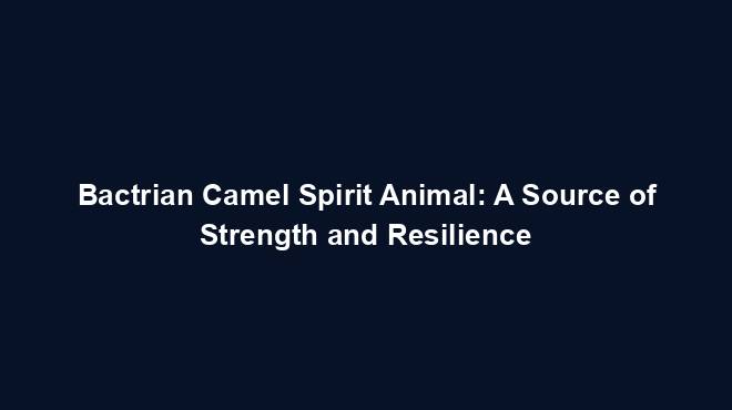 Bactrian Camel Spirit Animal: A Source of Strength and Resilience ...