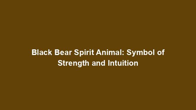 Black Bear Spirit Animal: Symbol of Strength and Intuition - Spiritual ...