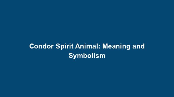 Condor Spirit Animal: Meaning and Symbolism - Spiritual Animal Wisdom