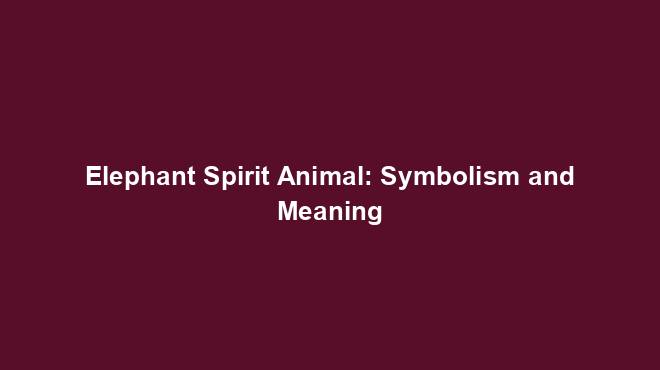 Elephant Spirit Animal: Symbolism and Meaning - Spiritual Animal Wisdom