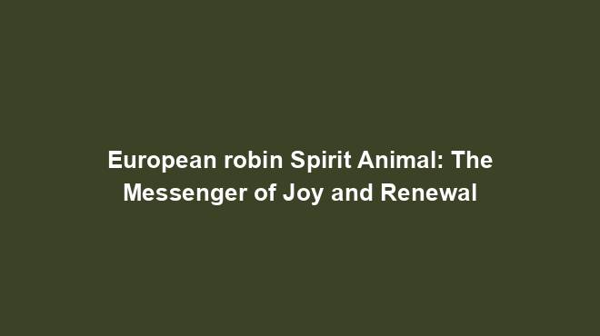 European robin Spirit Animal: The Messenger of Joy and Renewal ...