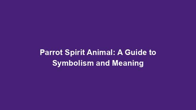 Parrot Spirit Animal: A Guide to Symbolism and Meaning - Spiritual ...
