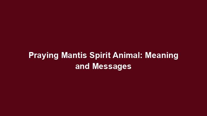 Praying Mantis Spirit Animal: Meaning and Messages - Spiritual Animal ...