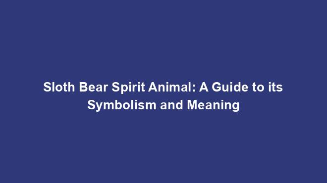 Sloth Bear Spirit Animal: A Guide to its Symbolism and Meaning ...