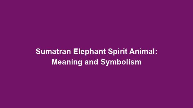 Sumatran Elephant Spirit Animal: Meaning and Symbolism - Spiritual ...