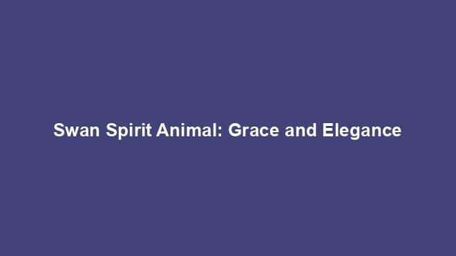 Swan Spirit Animal: Grace and Elegance - Spiritual Animal Wisdom