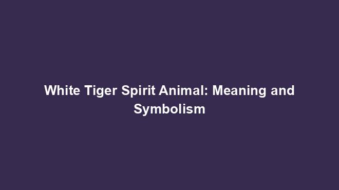 White Tiger Spirit Animal: Meaning and Symbolism - Spiritual Animal Wisdom
