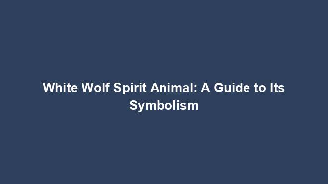 White Wolf Spirit Animal: A Guide to Its Symbolism - Spiritual Animal ...