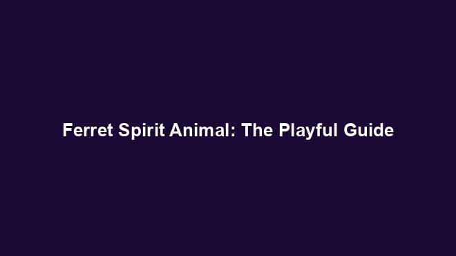 Ferret Spirit Animal: The Playful Guide - Spiritual Animal Wisdom