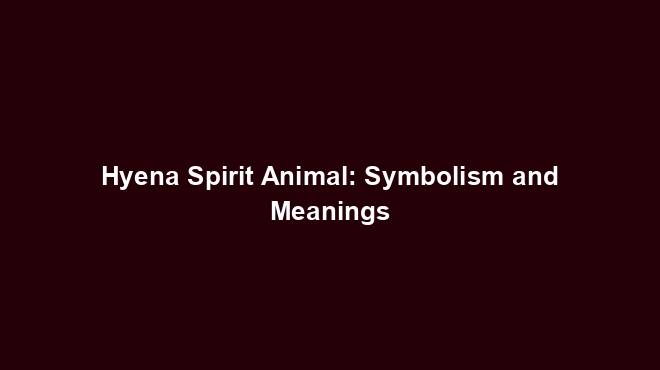 Hyena Spirit Animal: Symbolism and Meanings - Spiritual Animal Wisdom