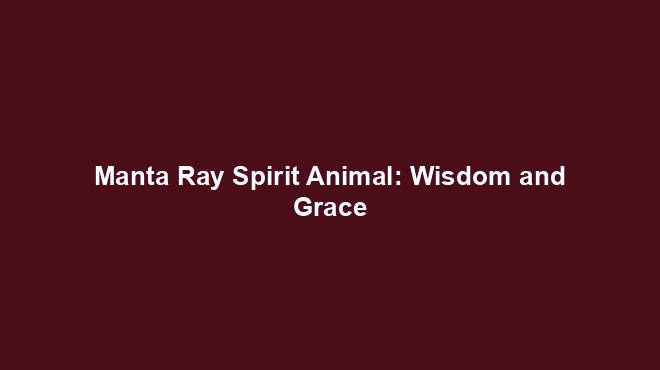 Manta Ray Spirit Animal: Wisdom and Grace - Spiritual Animal Wisdom