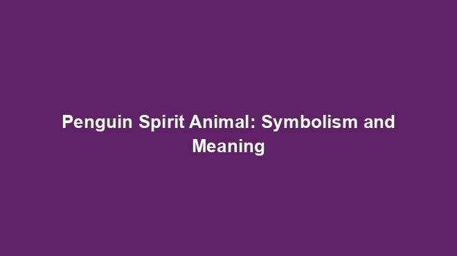 Penguin Spirit Animal: Symbolism and Meaning - Spiritual Animal Wisdom