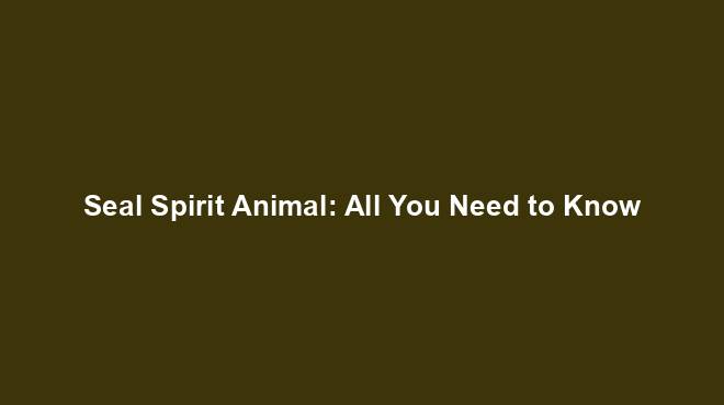 Seal Spirit Animal: All You Need to Know - Spiritual Animal Wisdom